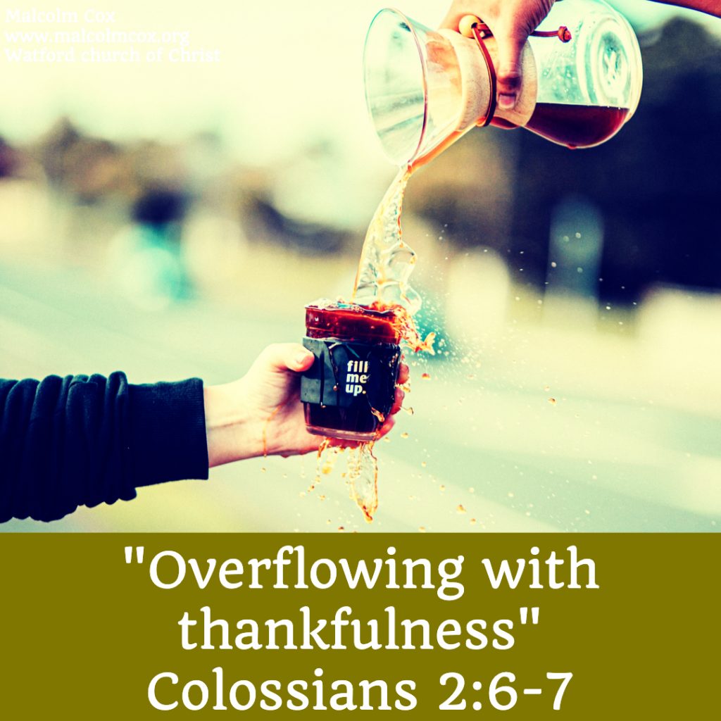 “Overflowing with thankfulness” | Colossians 2vv6-7 – Malcolm Cox